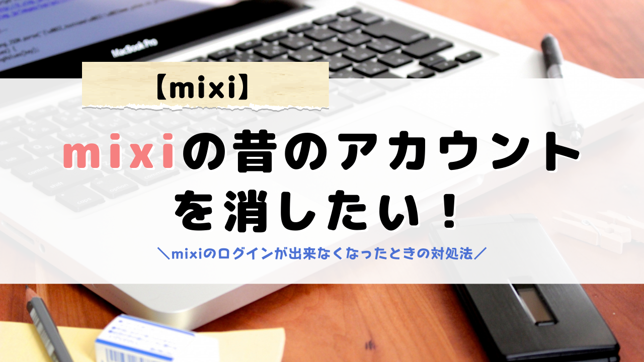 mixiの昔のアカウントを消したい！ログイン出来ないときの対処法