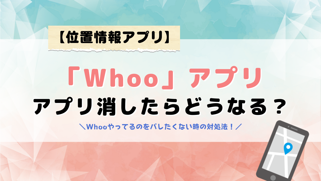 【whoo位置情報アプリ】友だちにバレたくない場合、アプリを消したらどうなる？