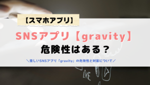 GRAVITYアプリの危険性と対策―「優しいSNS」ってホント？